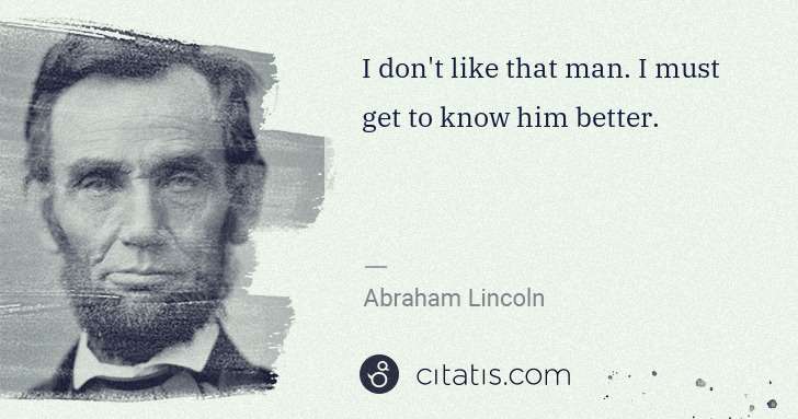 Abraham Lincoln: I don't like that man. I must get to know him better ...